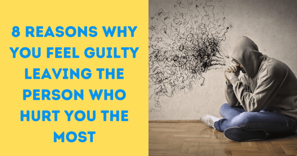 8 Reasons Why You Feel Guilty Leaving The Person Who Hurt You The Most ...