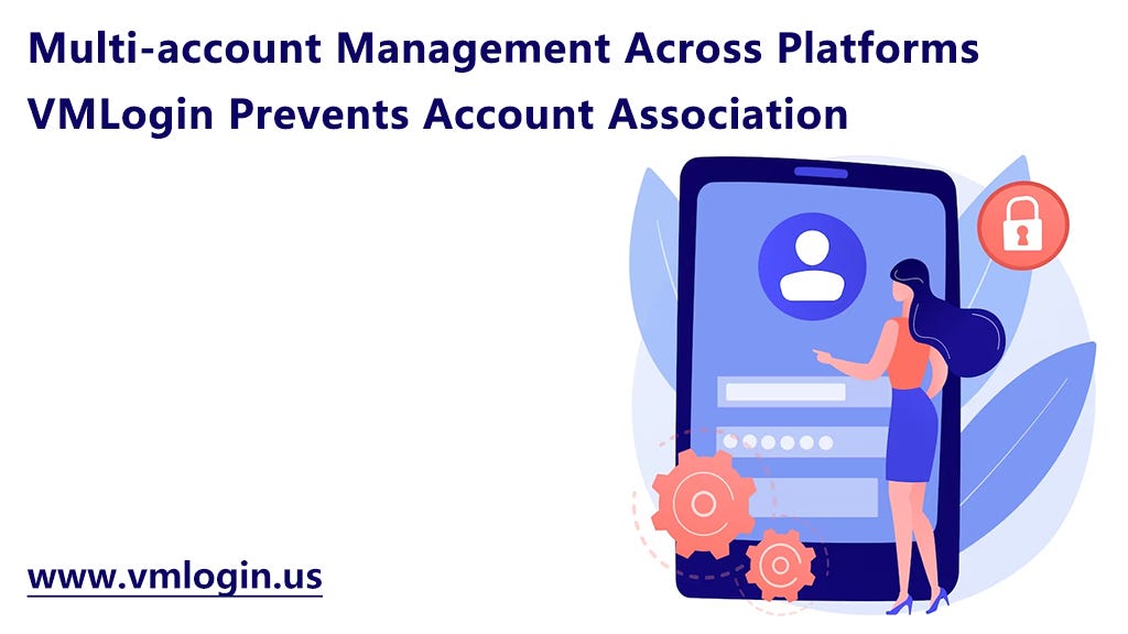 Multi-Account Management: VMLogin Prevents Account Association@Vmlogin ...