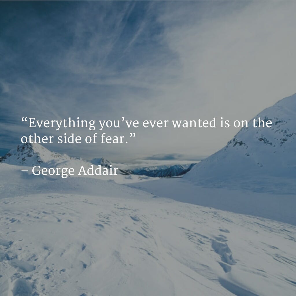 Everything you’ve have ever wanted is on the other side of fear ...