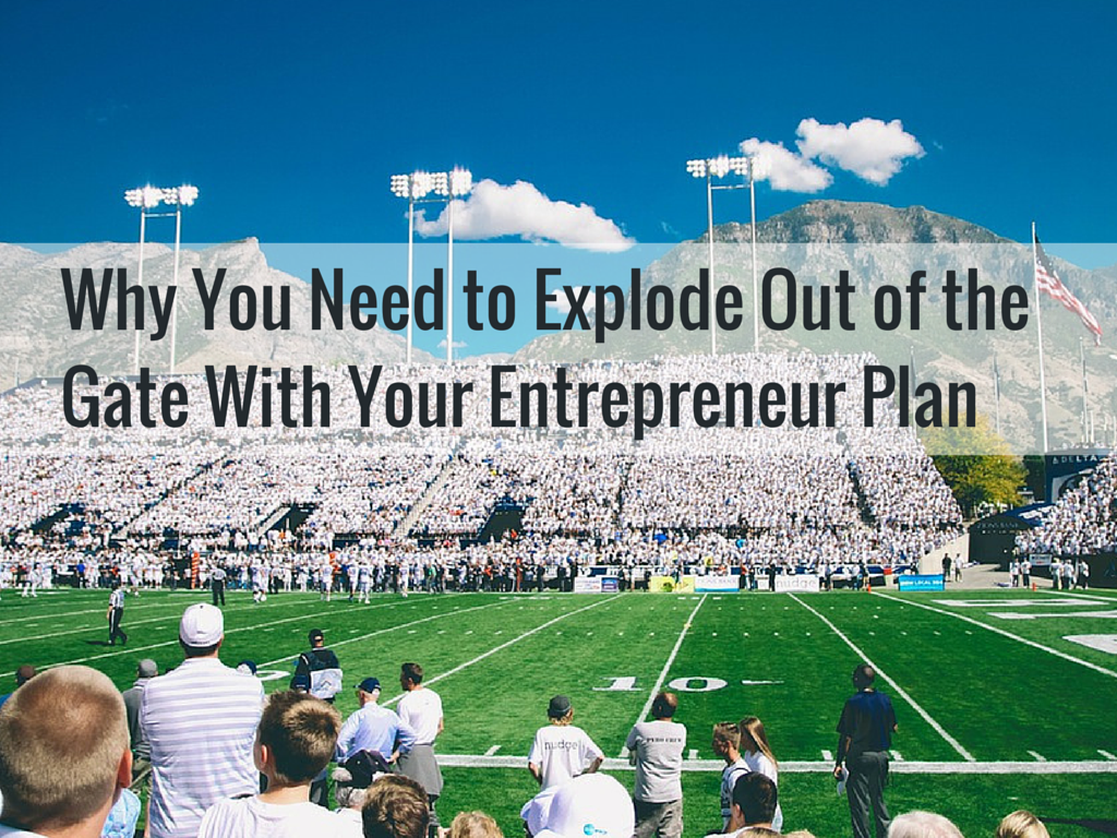 Why You Need to Explode Out of the Gate With Your Entrepreneur Plan ...