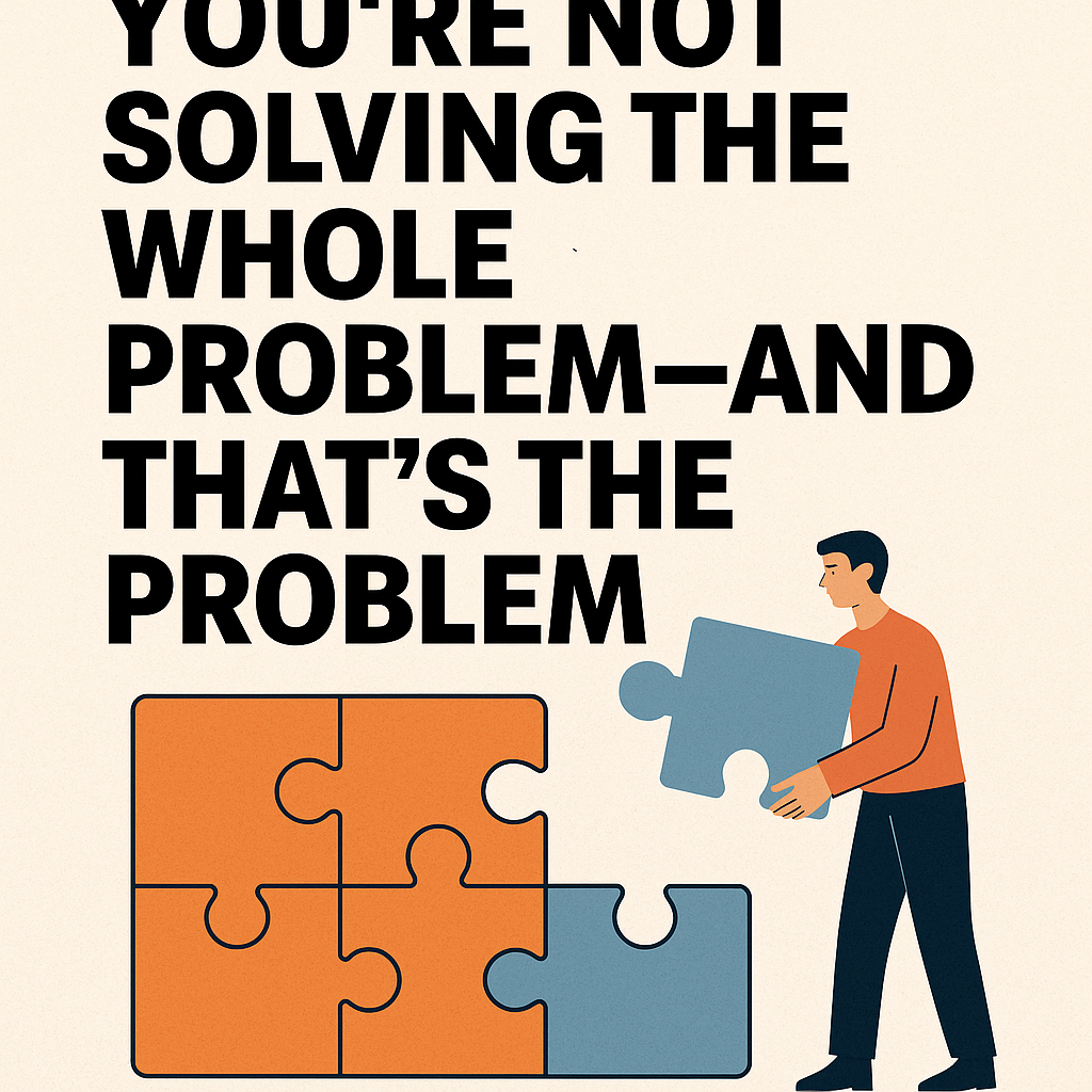 You’re Not Solving the Whole Problem — And That’s the Problem | by ...