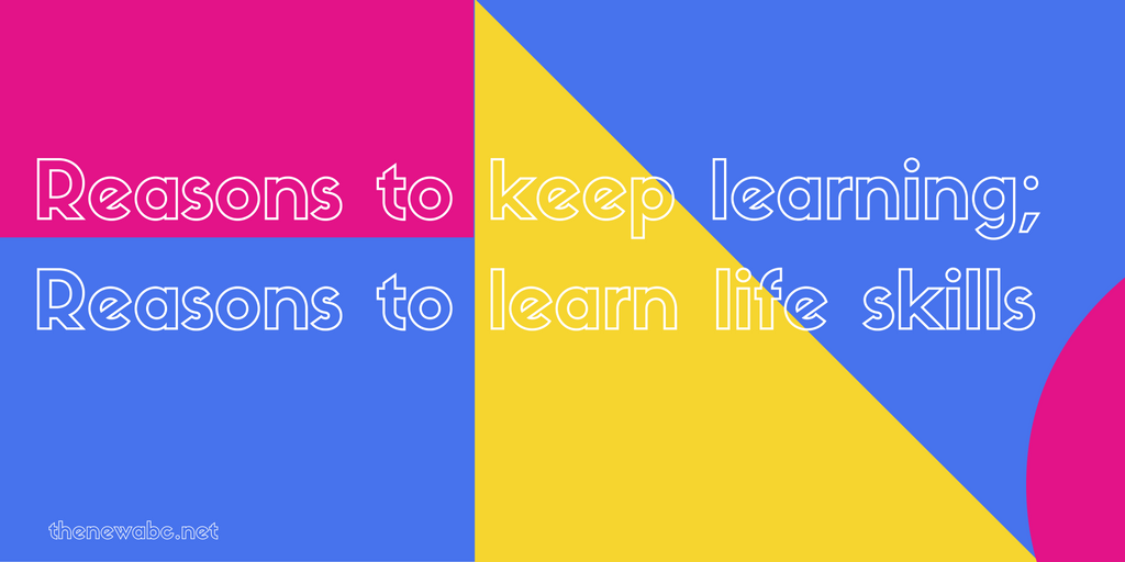 Reasons to keep learning; Reasons to learn life skills | by TheNewABC ...
