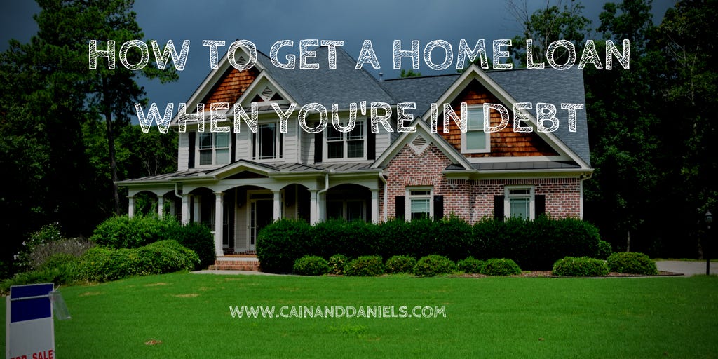 How To Get A Home Loan When You’re In Debt | by Cain & Daniels, Inc ...