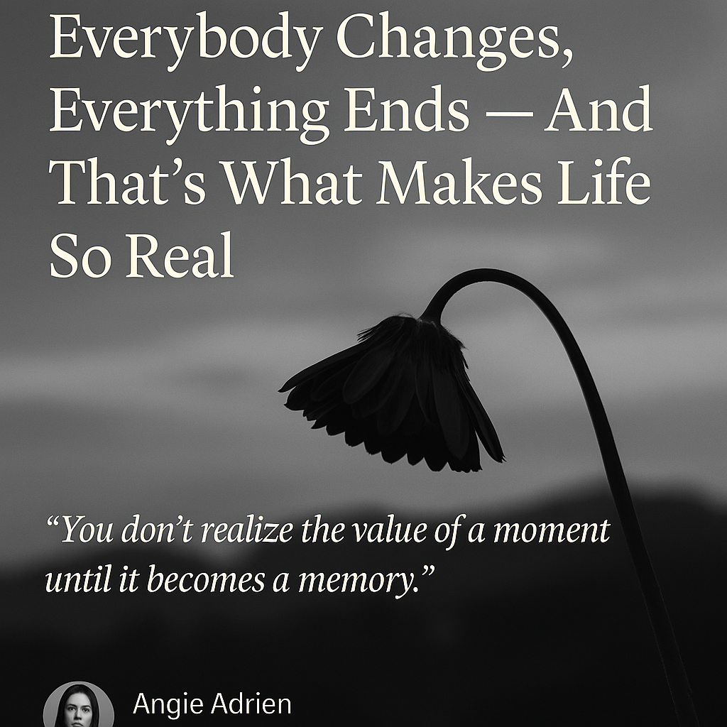 Everybody Changes, Everything Ends — And That’s What Makes Life So Real ...