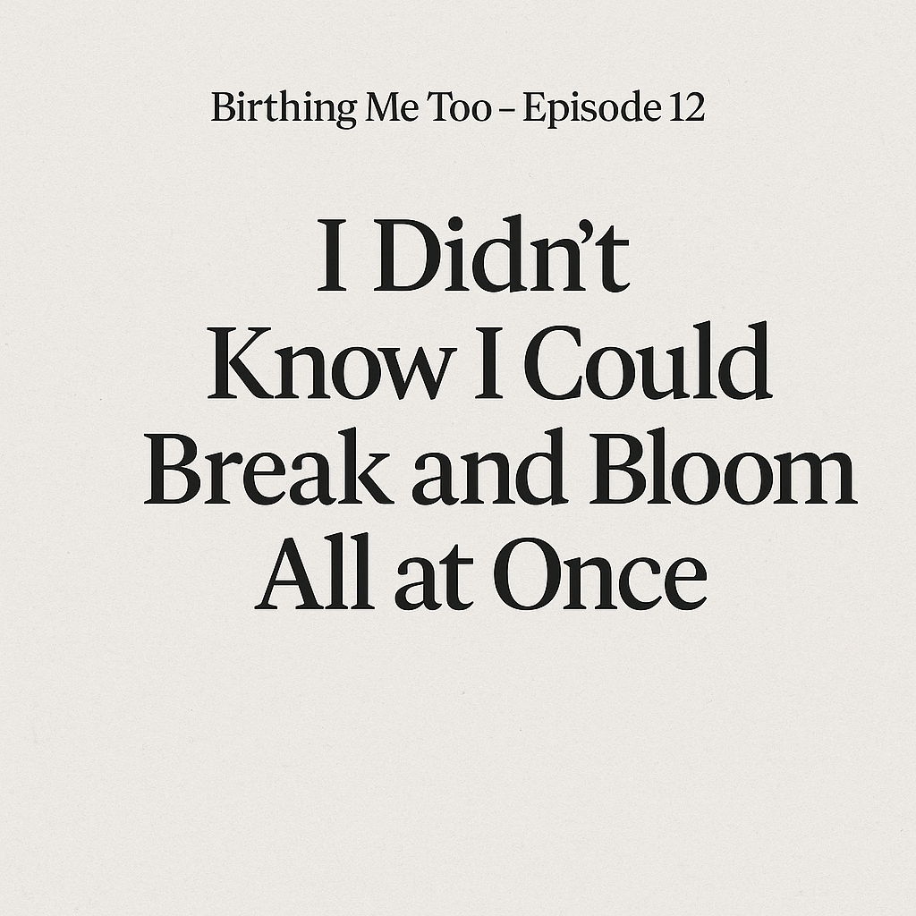 Birthing Me Too, Episode 12: I Didn’t Know I Could Break and Bloom All ...