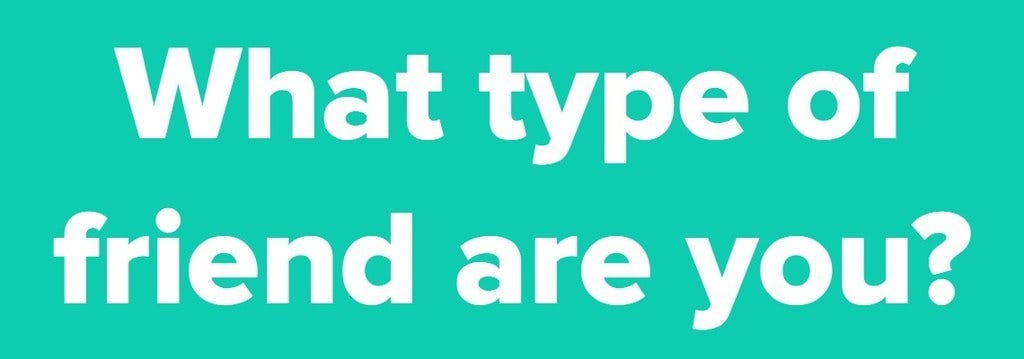 What Type Of A Friend Are You?. Have you ever wondered what you want in ...
