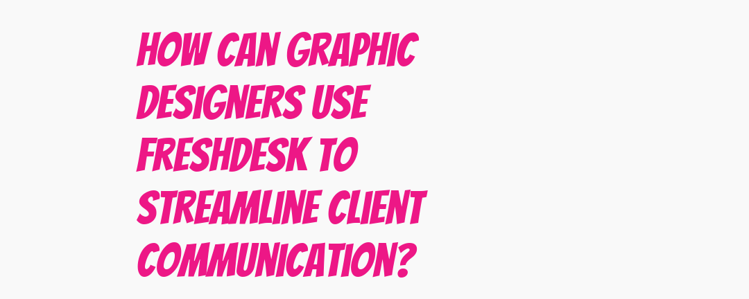 How Can Graphic Designers Use Freshdesk to Streamline Client ...