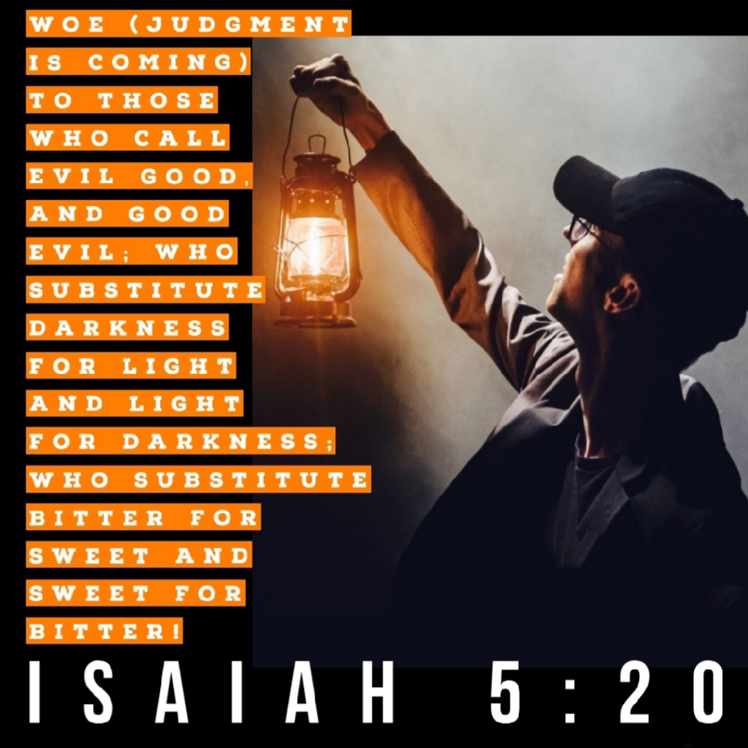 Woe (judgment is coming) to those who call evil good, and good evil ...