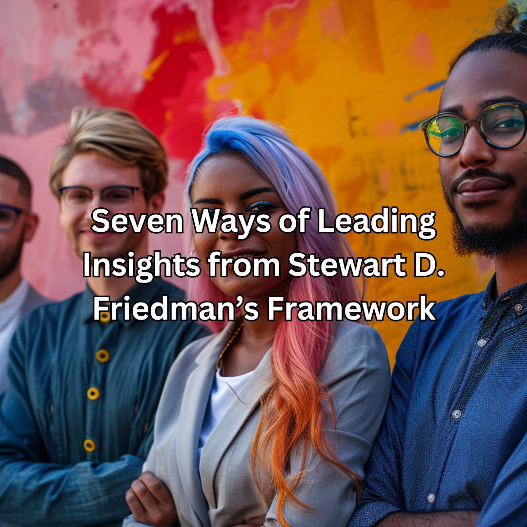Seven Ways of Leading: Insights from Stewart D. Friedman’s Framework ...