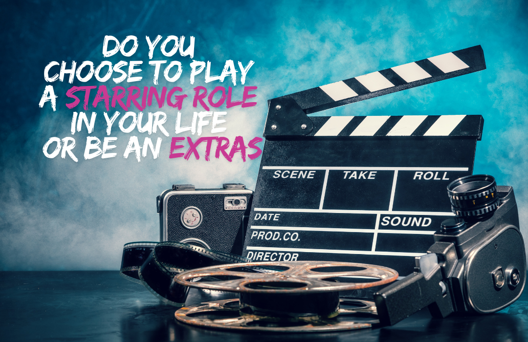 Do You Choose to Play a Starring Role in Your Life or Be an Extras ...
