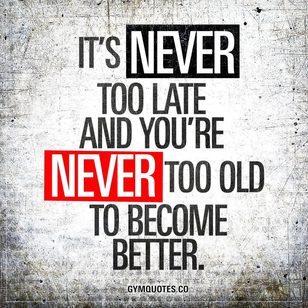 Your never to old to change. I am a huge believer in change, hell at ...