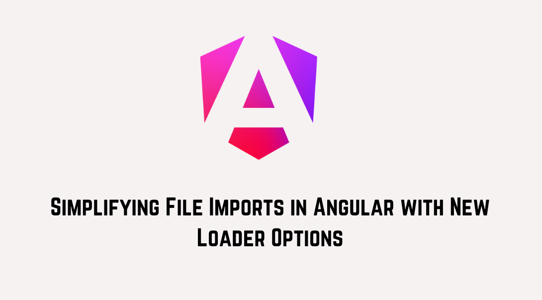 Simplifying File Imports In Angular With New Loader Options By
