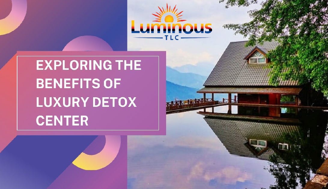 Exploring the Benefits of Luxury Detox Center | by theluminousrehab ...