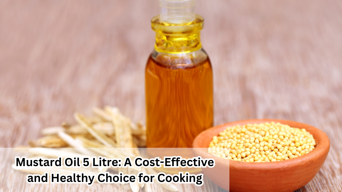 Mustard Oil 5 Litre: A Cost-Effective and Healthy Choice for Cooking ...