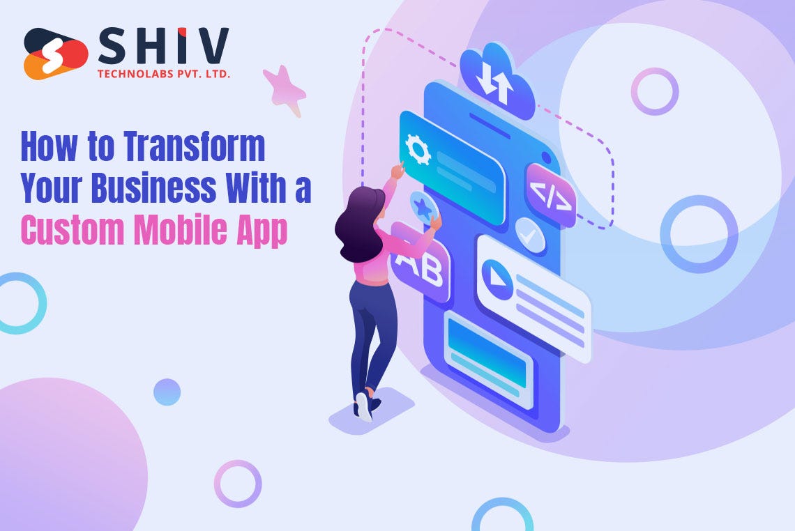 How to Transform Your Business with a Custom Mobile App | by Shiv Technolabs Pvt. Ltd. | Medium