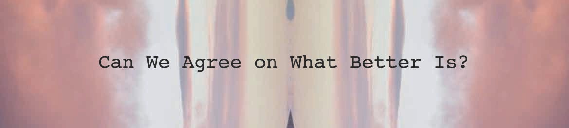 Can we agree on what better is?. Allow me to assume that if you’re ...