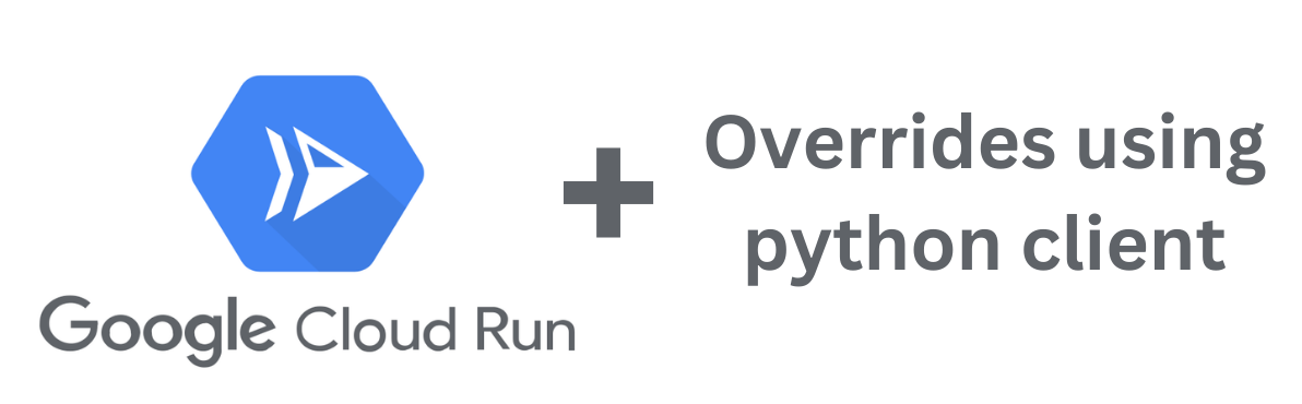 Implementing Cloud Run overrides using Python Client | by Ashutosh Katkam | Medium