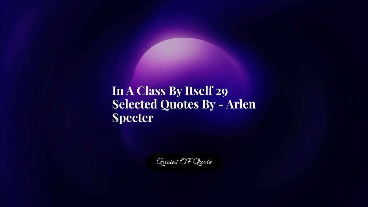 In A Class By Itself 29 Selected Quotes By — Arlen Specter — Quotes OF ...