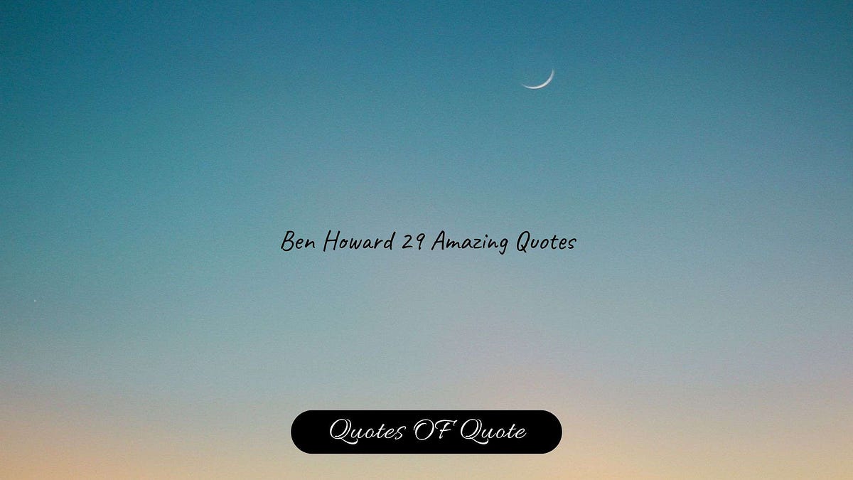 Ben Howard 29 Amazing Quotes — Quotes OF Quote | by Abhijit Mondal ...