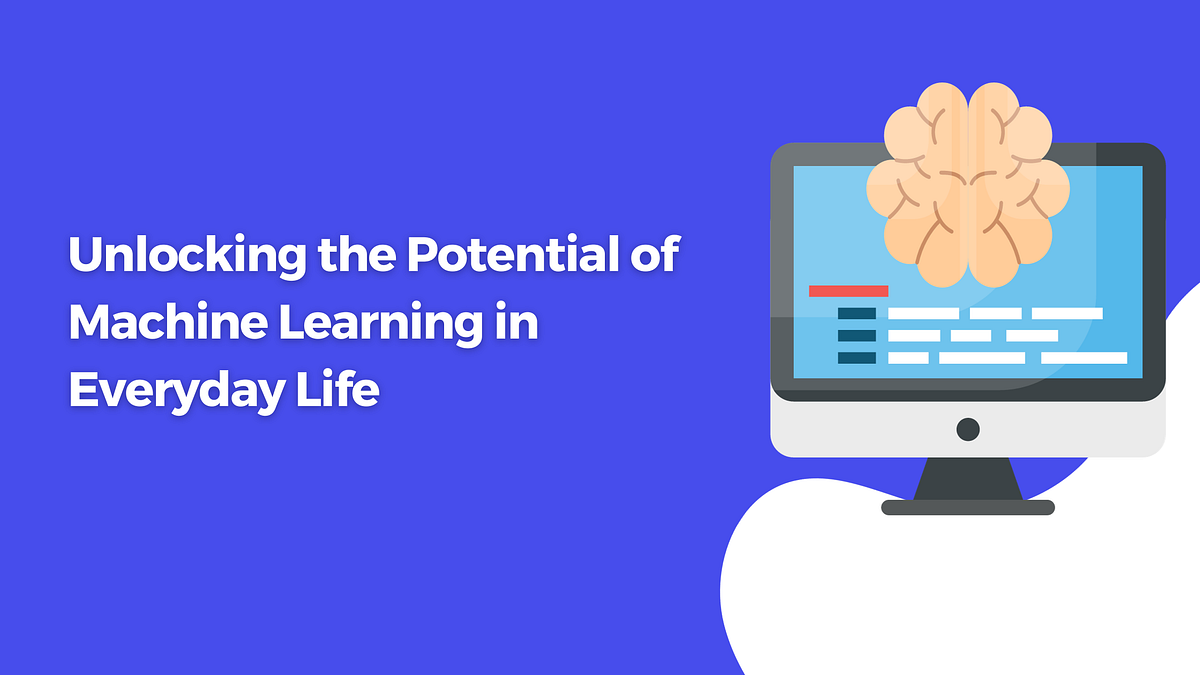 Unlocking The Potential Of Machine Learning In Everyday Life | by ...