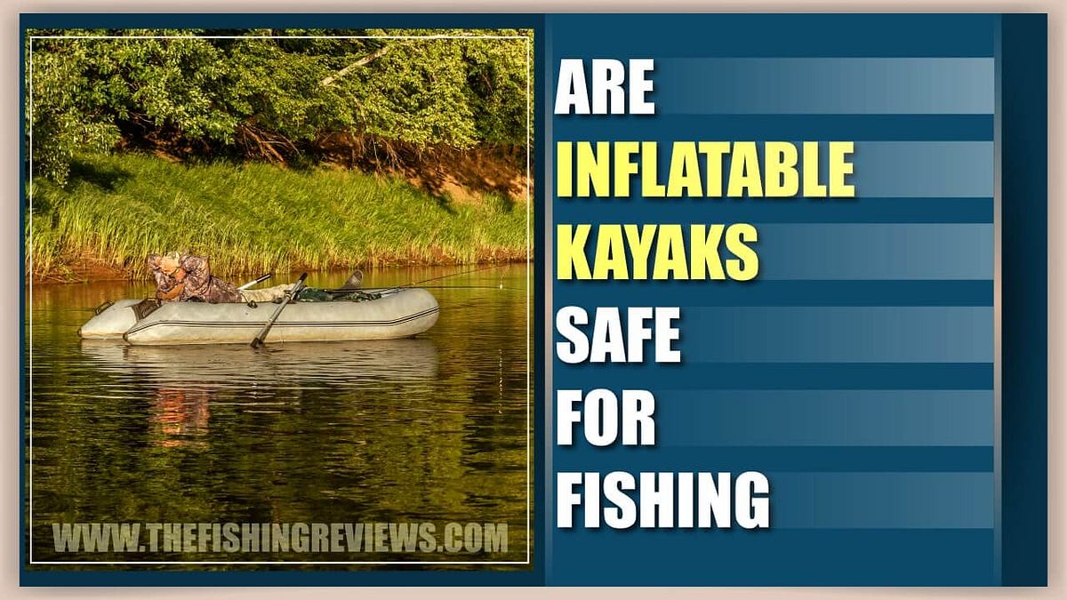 Are Inflatable Kayaks Safe For Fishing? How Useful Are They In 2022 ...
