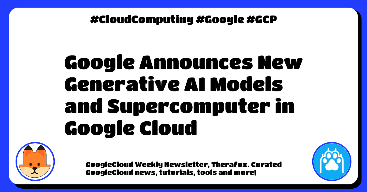 🦊 GoogleCloud Weekly #373: Google Announces New Generative AI Models and Supercomputer in Google ...