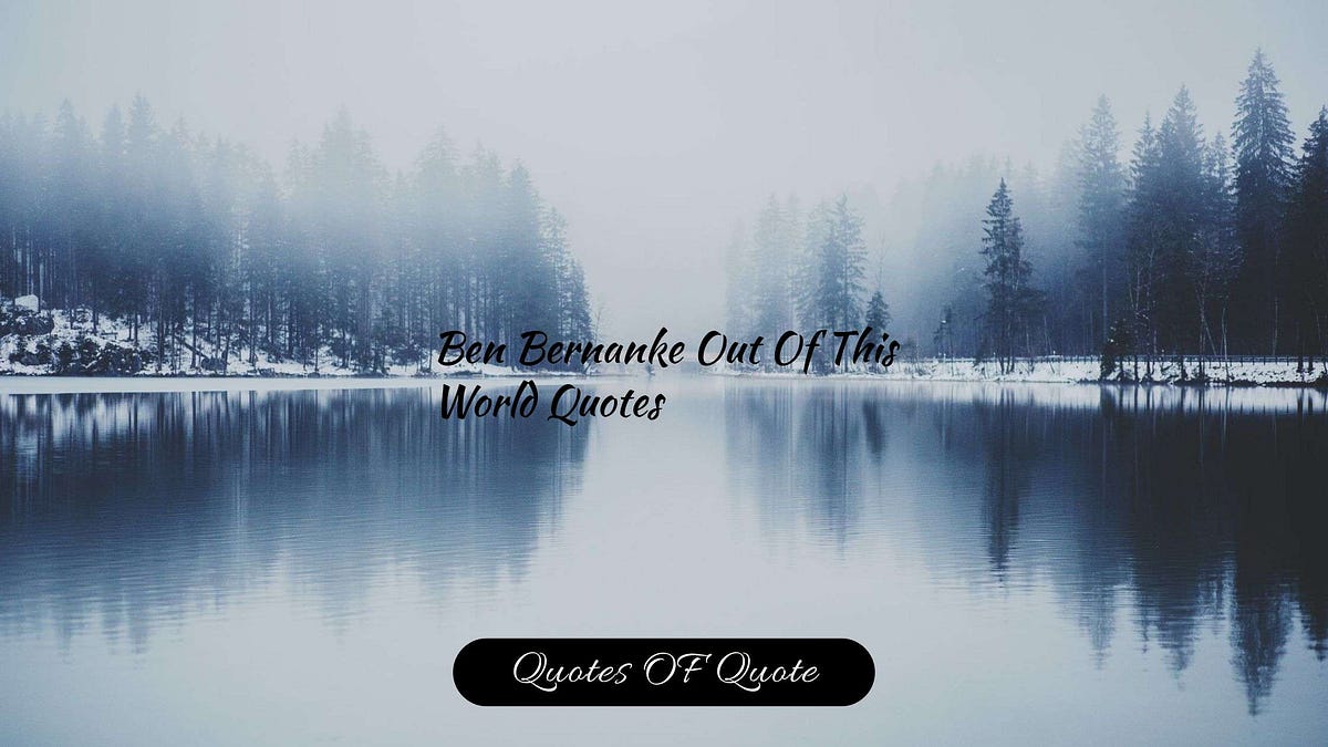 Ben Bernanke Out Of This World Quotes — Quotes OF Quote | by Abhijit ...