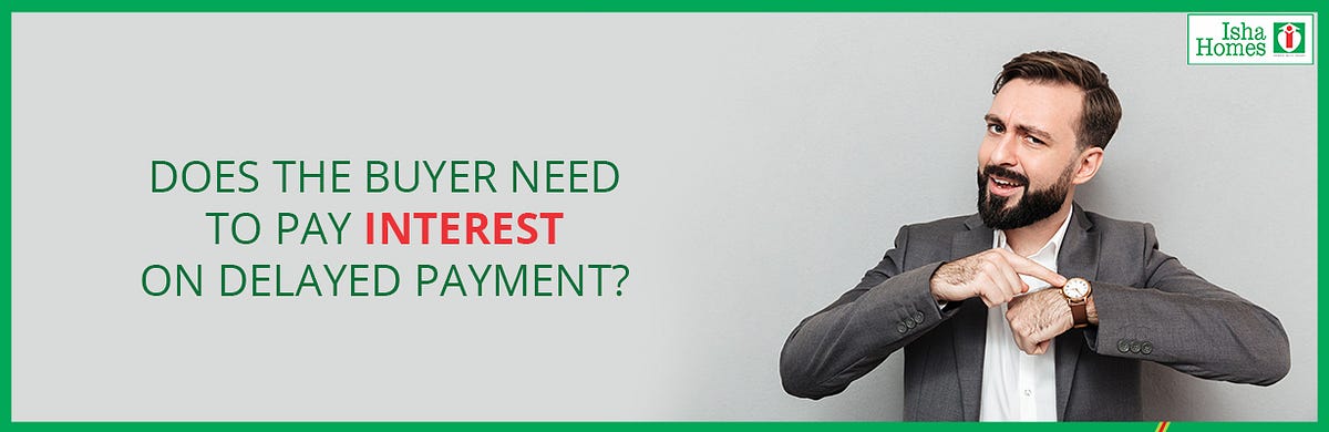Does the Buyer need to Pay Interest on Delayed Payment? | by Isha Homes ...