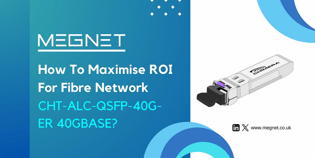 How to Maximise ROI for Fibre Network — CHT-ALC-QSFP-40G-ER 40GBASE ...