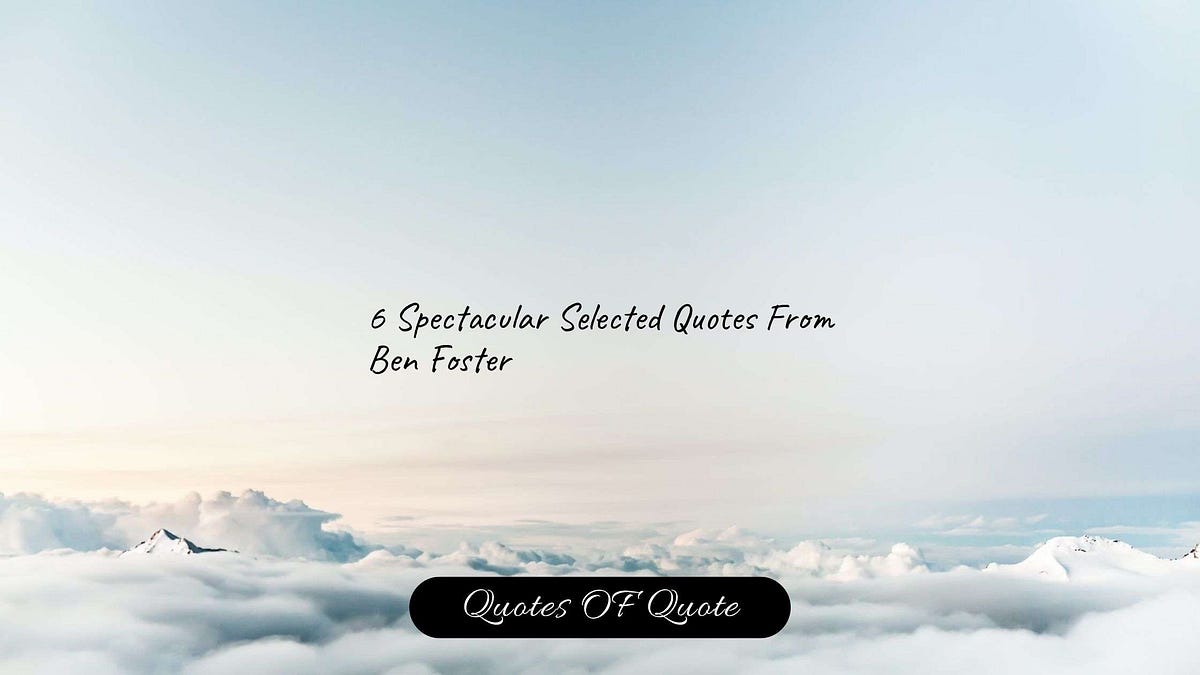 6 Spectacular Selected Quotes From Ben Foster — Quotes OF Quote | by ...
