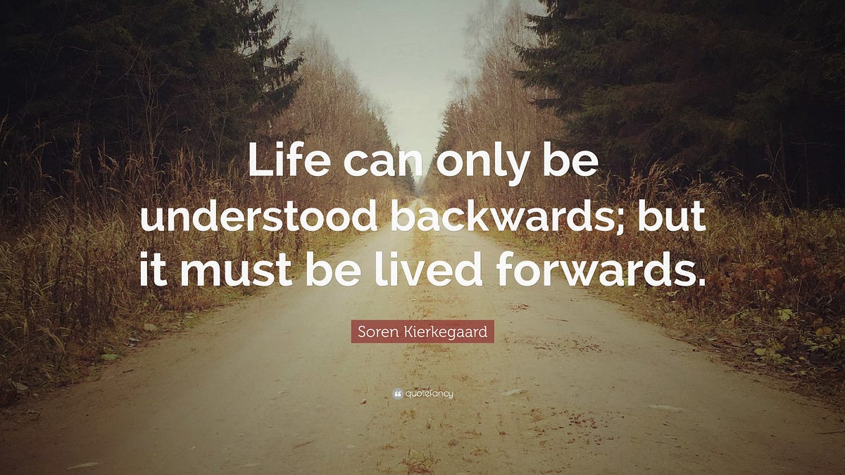 Life can only be understood backwards, but it must be lived forwards ...