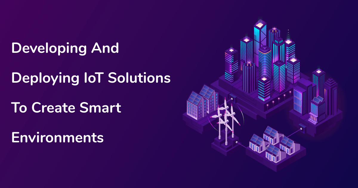 Developing And Deploying IoT Solutions To Create Smart Environments ...