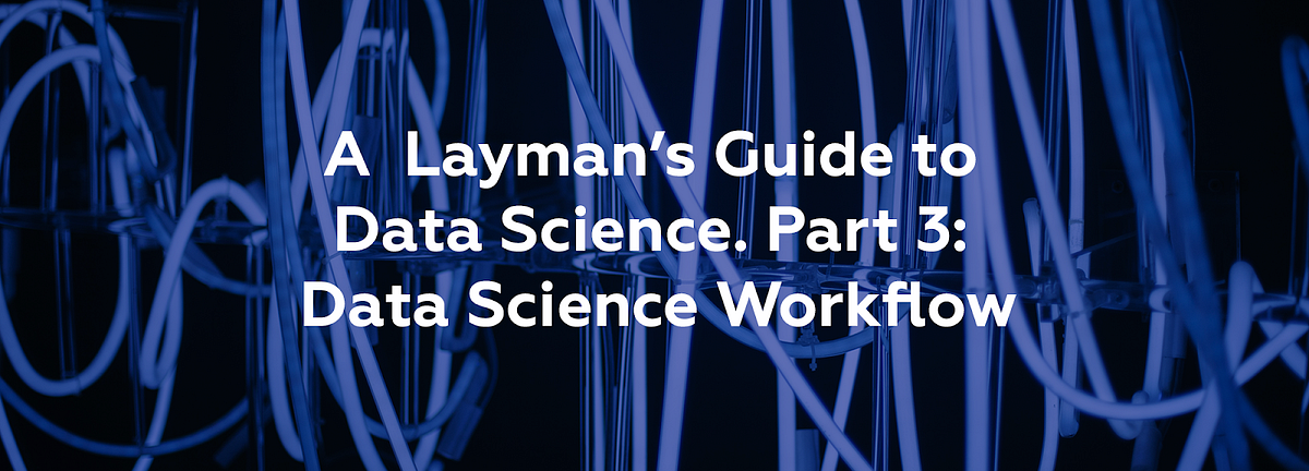 A Layman’s Guide to Data Science. Part 3: Data Science Workflow | by ...