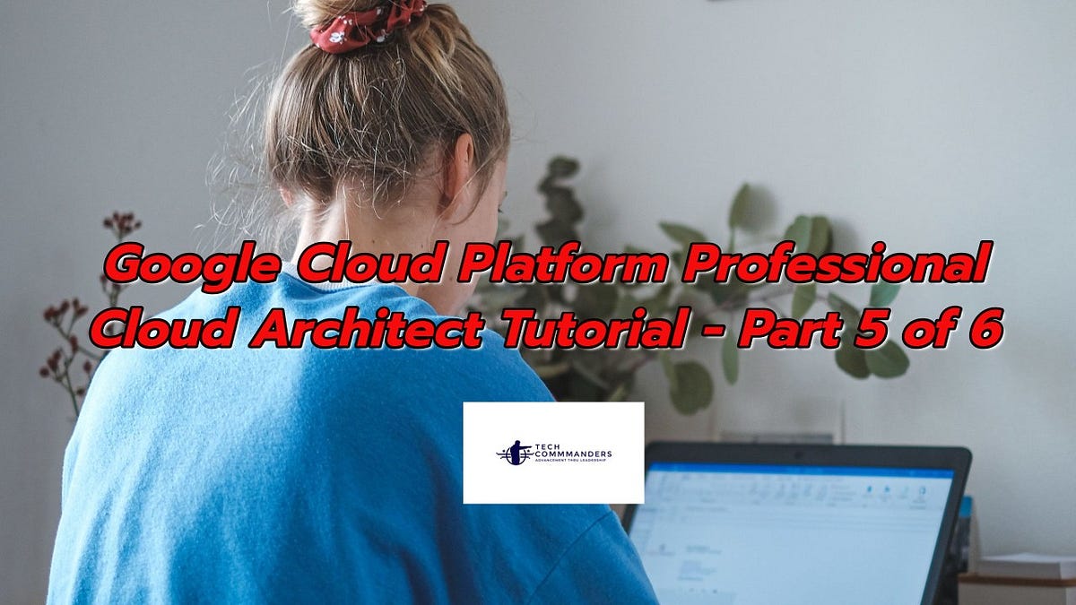 Google Cloud Professional Architect Tutorial — Part 5 Of 6 | by Joseph ...