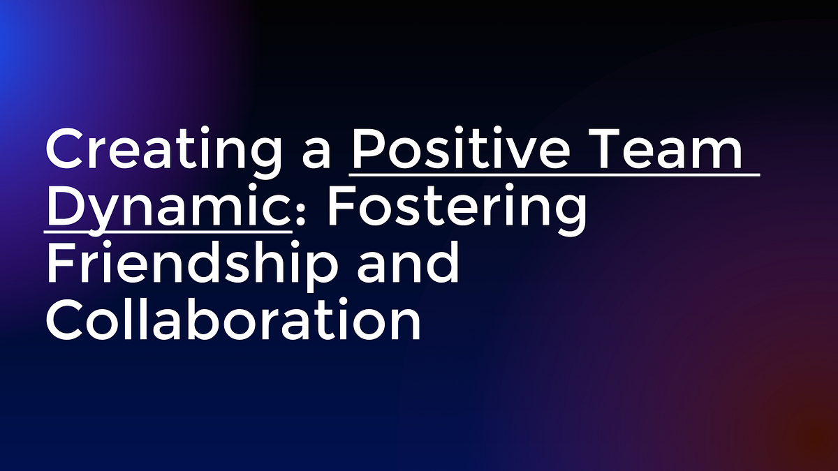 Creating a Positive Team Dynamic: Fostering Friendship and ...