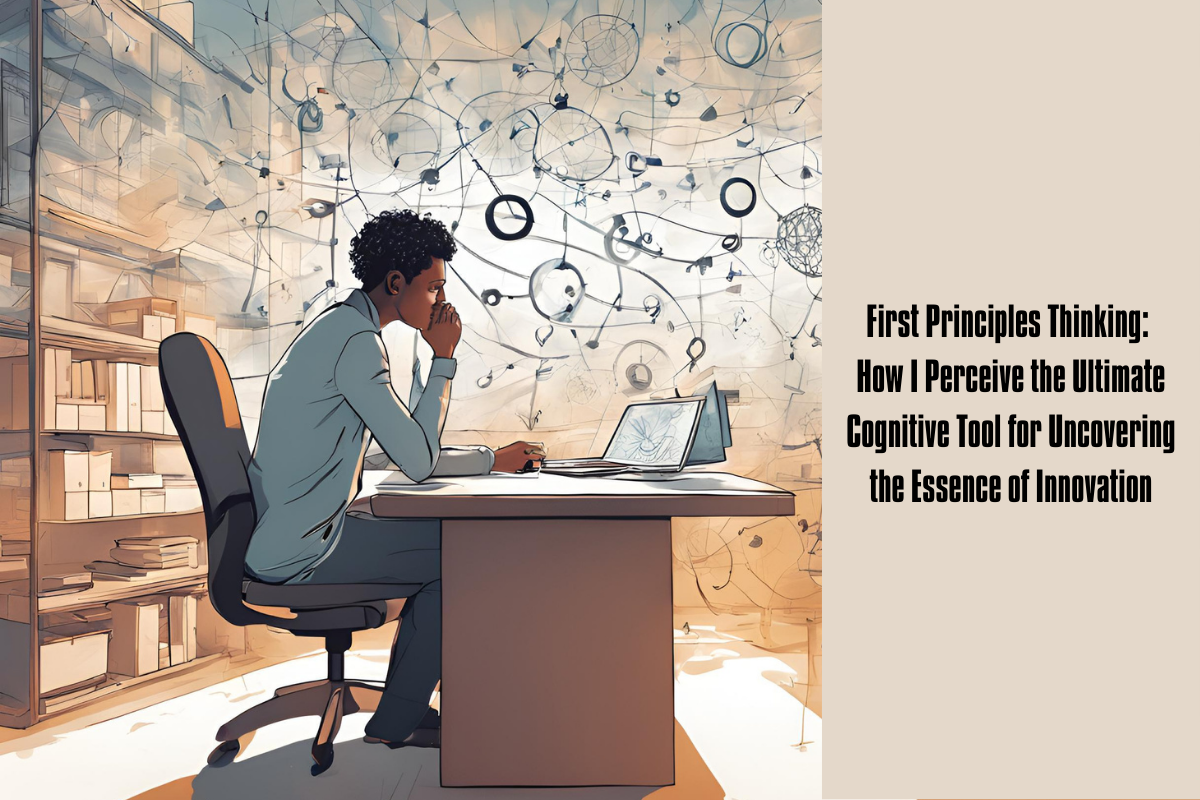 First Principles Thinking: How I Perceive the Ultimate Cognitive Tool for Uncovering the Essence ...