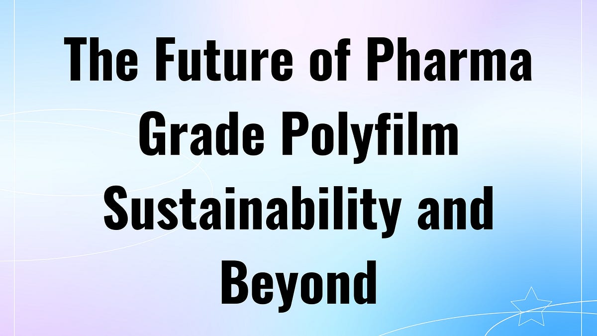 The Future of Pharma Grade Polyfilm Sustainability and Beyond | by ...
