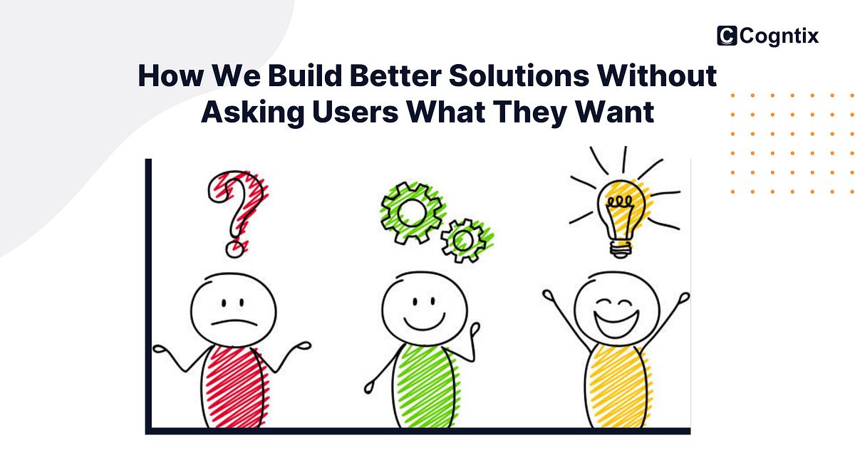 How We Build Better Solutions Without Asking Users What They Want | by ...