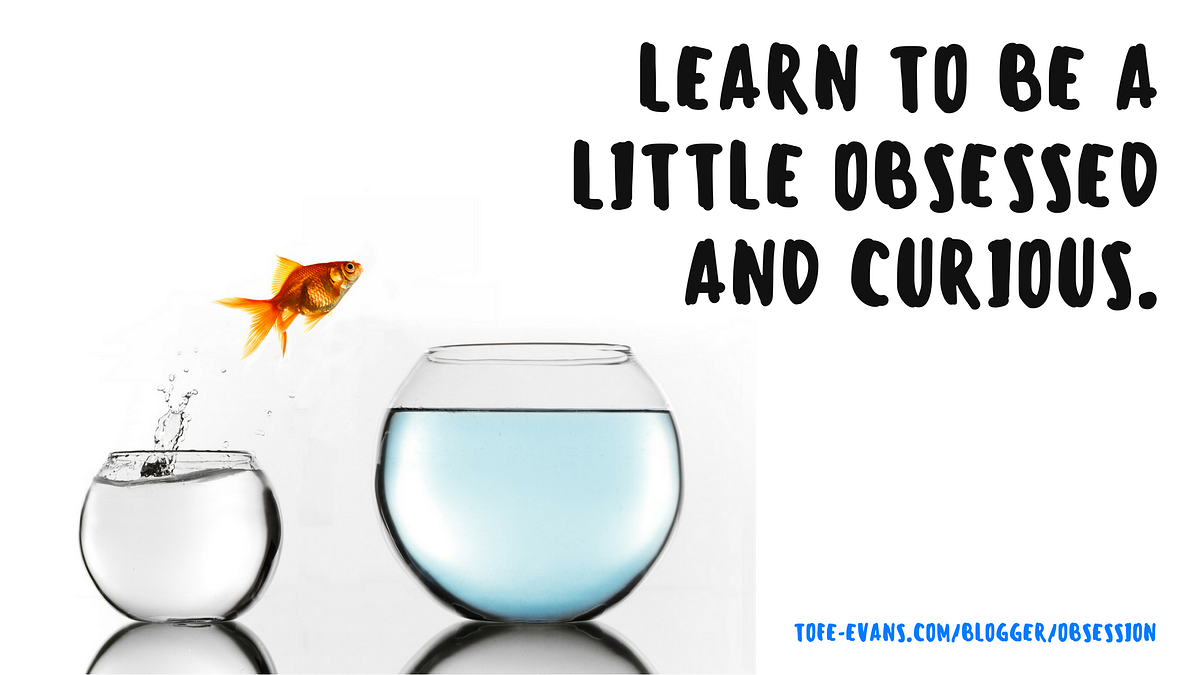 LEARN TO BE A LITTLE OBSESSED AND CURIOUS. | by Tofe Evans | Medium