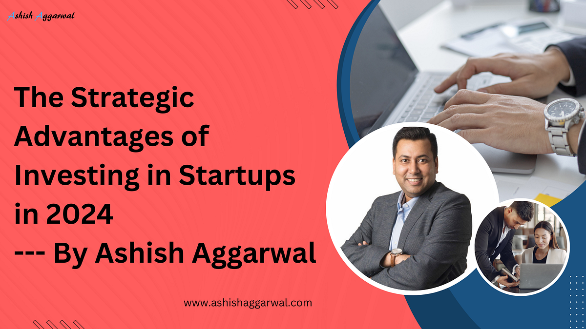 The Strategic Advantages of Investing in Startups in 2024 By Ashish Aggarwal - Ashish Aggarwal ...