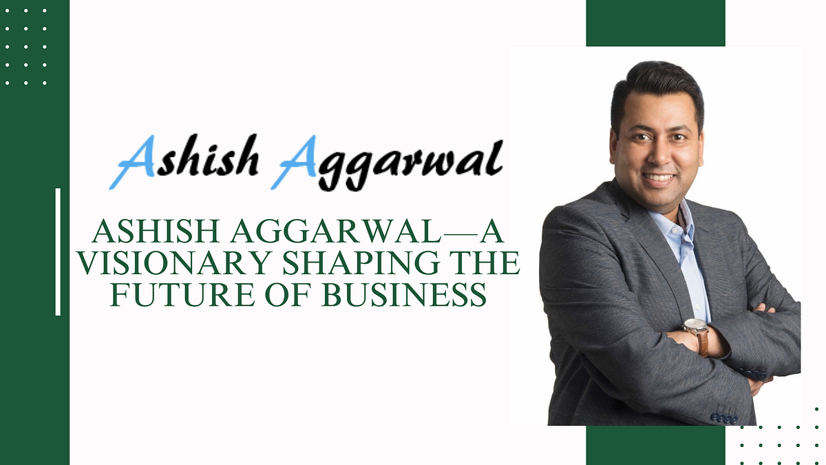 Ashish Aggarwal — A Visionary Shaping the Future of Business | by ...