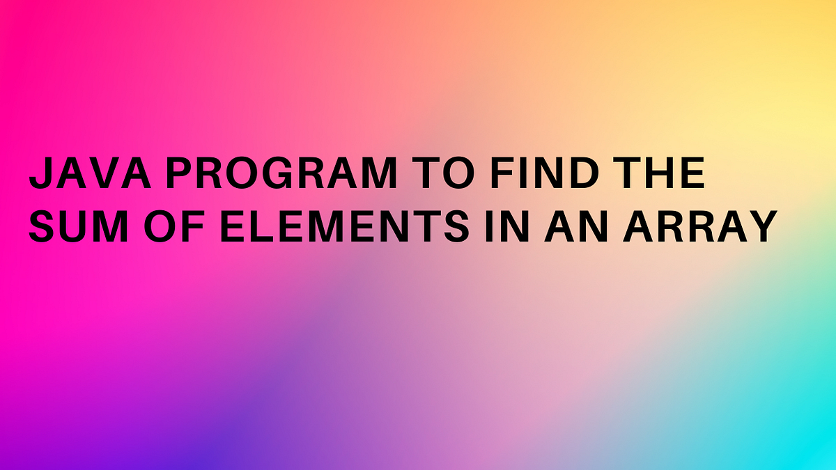 Java Program To Find The Sum Of Elements In An Array By Saraswathi Rajkumar Medium