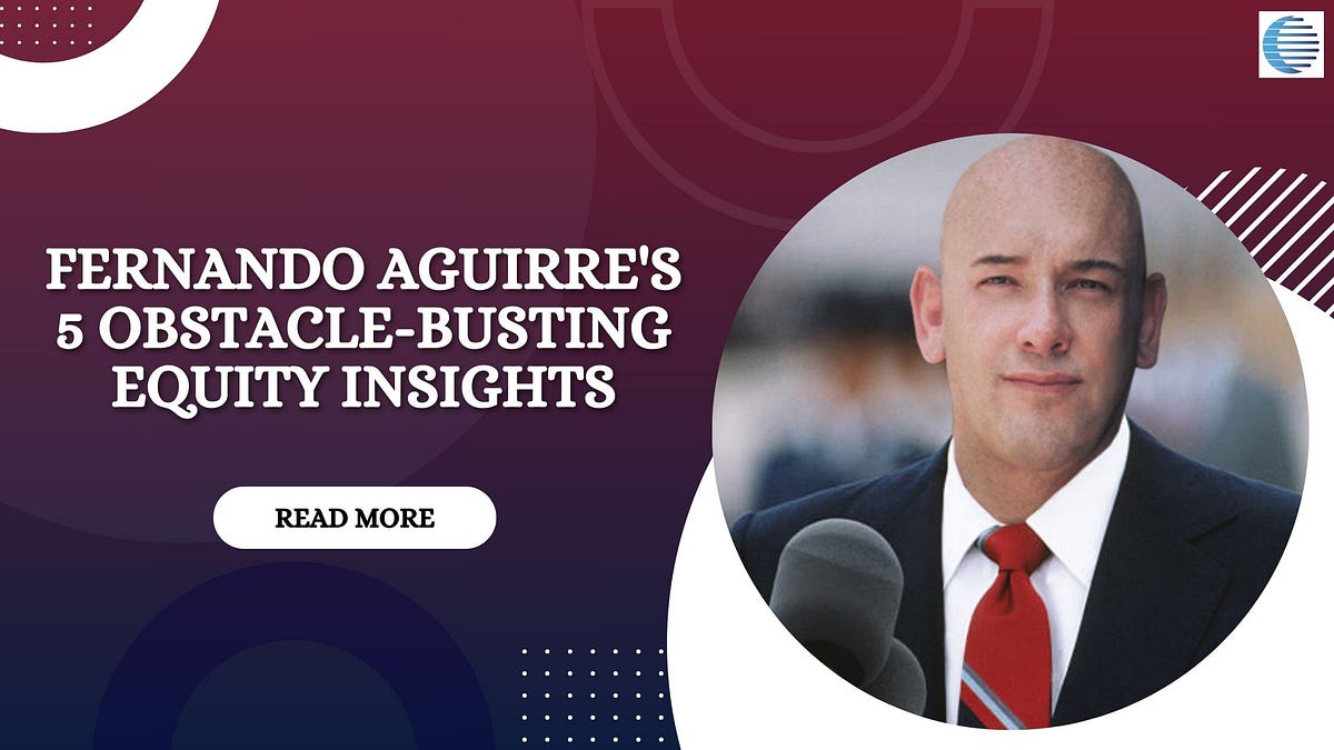 Fernando Aguirre’s 5 Obstacle-Busting Equity Insights | by Fernando Aguirre | Feb, 2024 | Medium