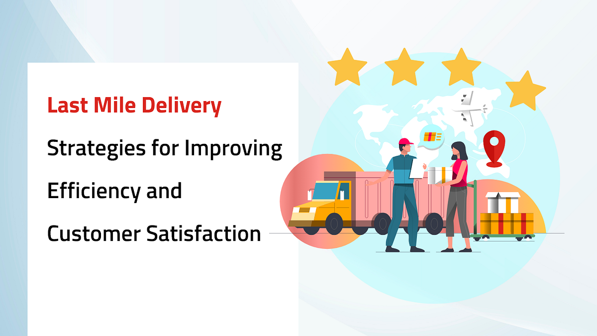 Last Mile Delivery: Strategies for Improving Efficiency and Customer ...