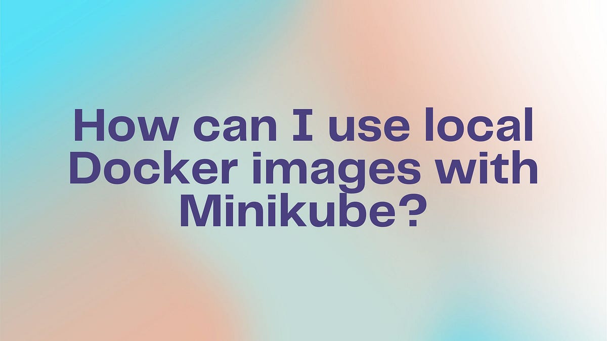 Use Local Docker Images with Minikube Use Local Docker Images with Minikube