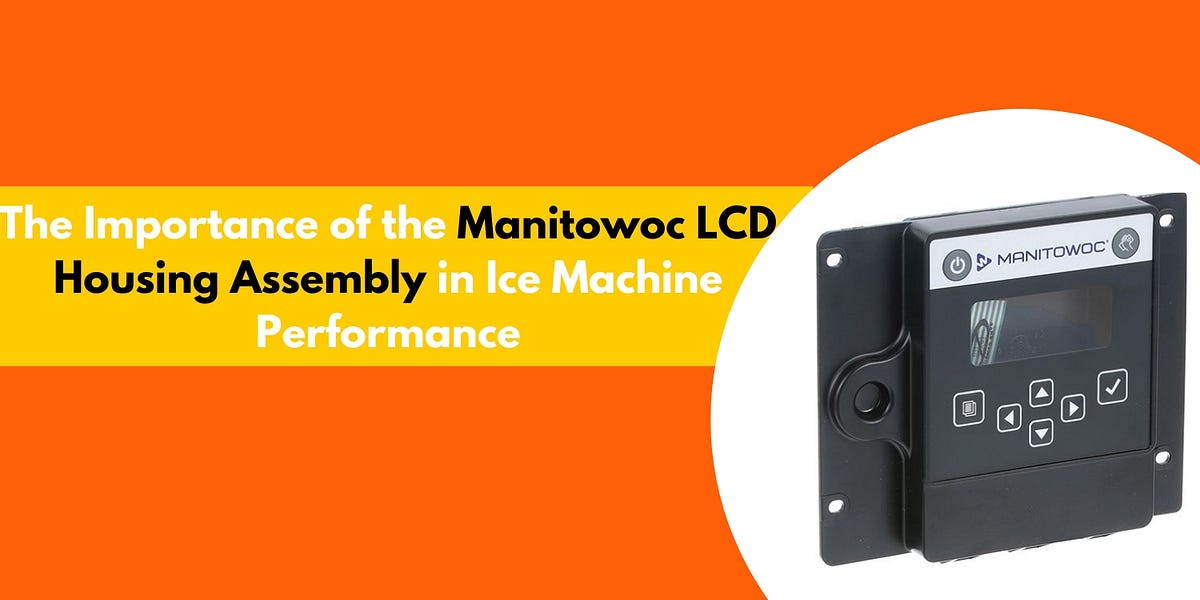 The Importance of the Manitowoc LCD Housing Assembly in Ice Machine ...