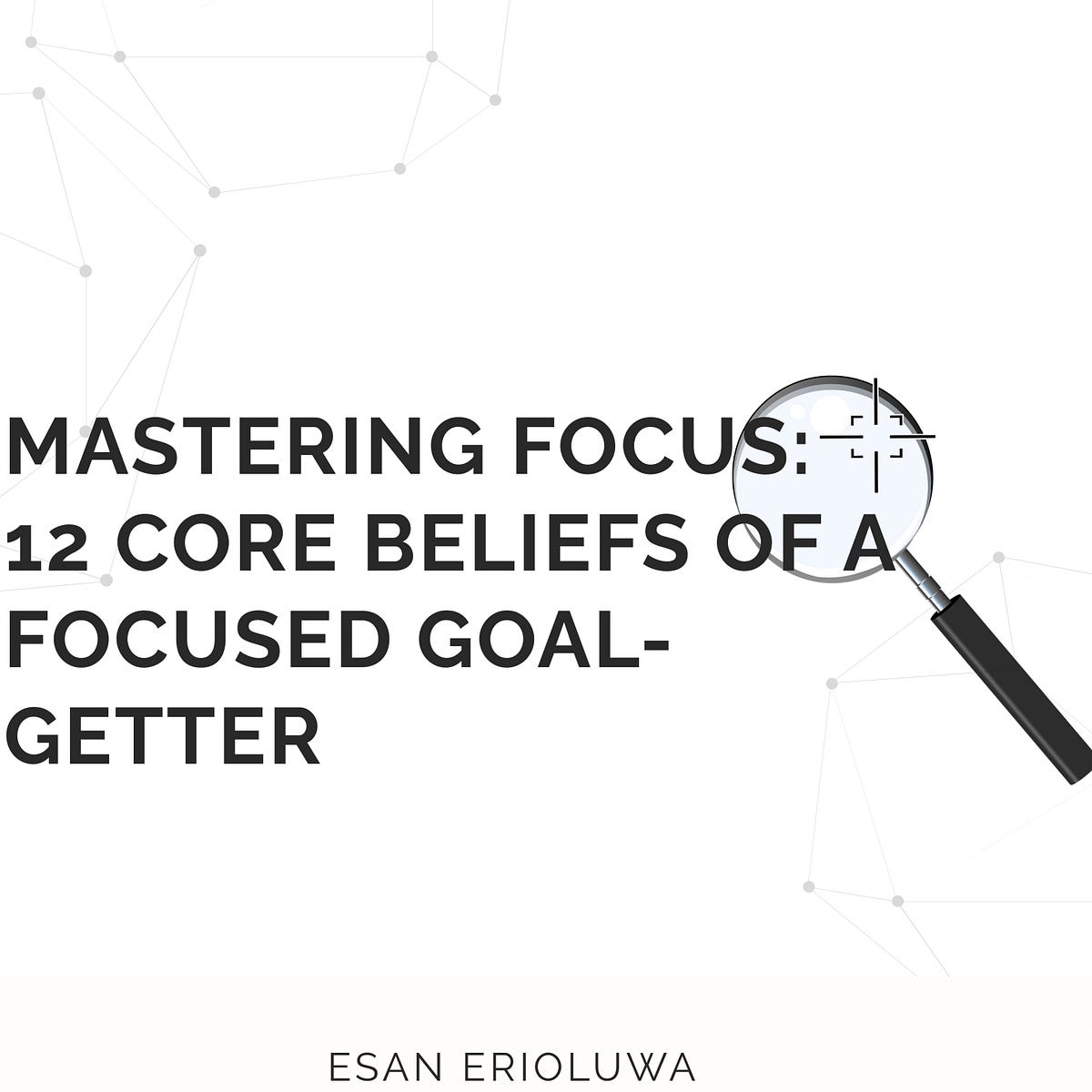 Mastering Focus: 12 Core beliefs of a Focused Goal Getter | by Esan ...