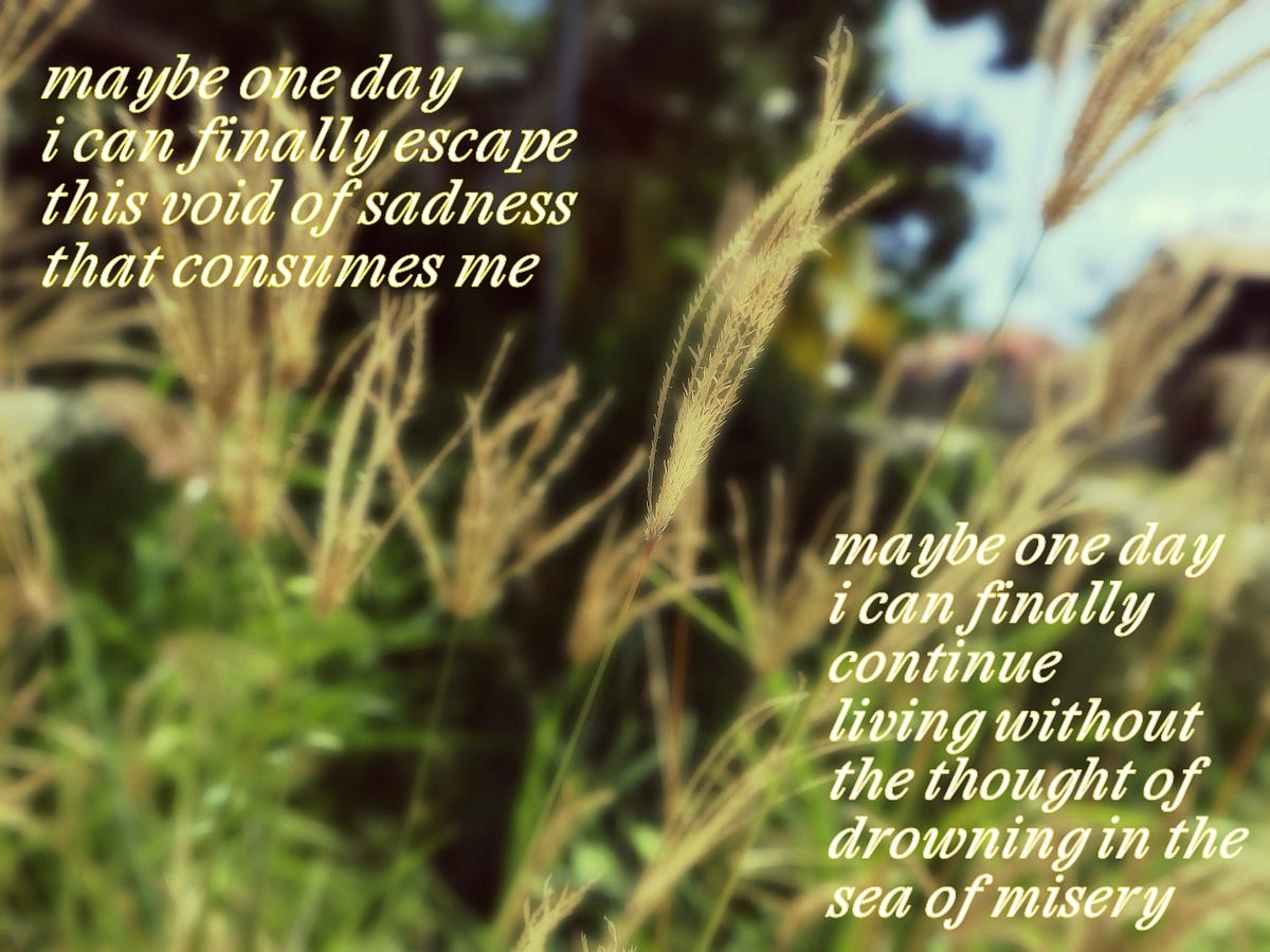maybe one day, i can finally escape this void of sadness that consumes ...