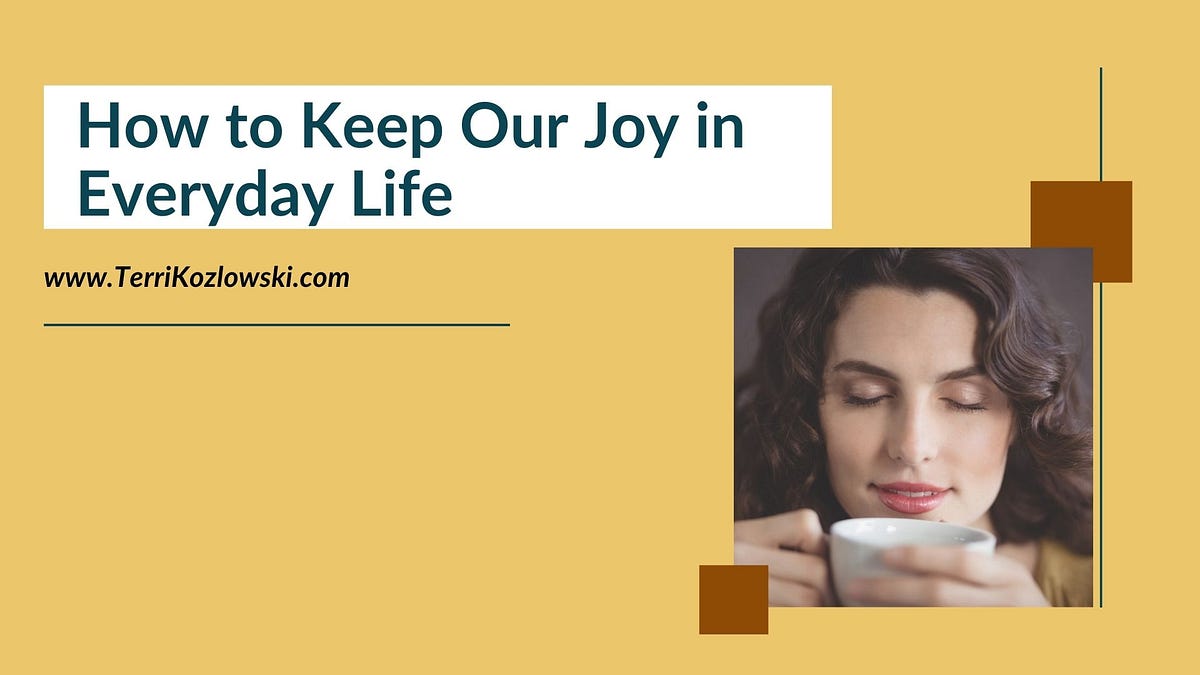 How to Keep Our Joy in Everyday Life | by Terri Kozlowski | Medium