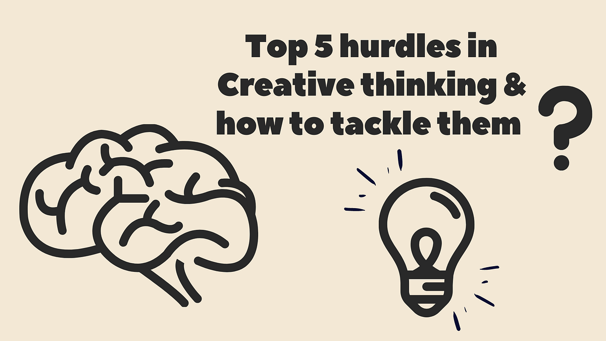 Top 5 hurdles in Creative thinking & how to tackle them | by Rohit ...